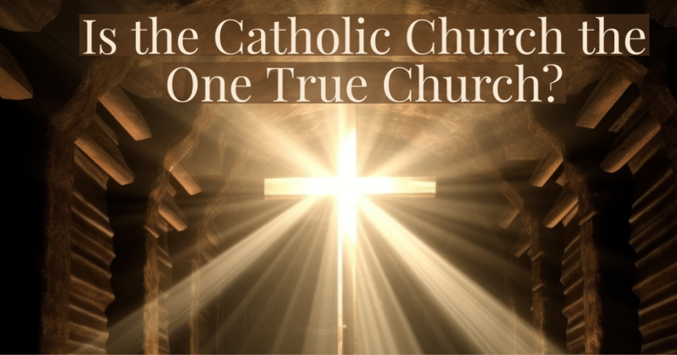 Is the Catholic Church the One True Church? | To Catholics with Love